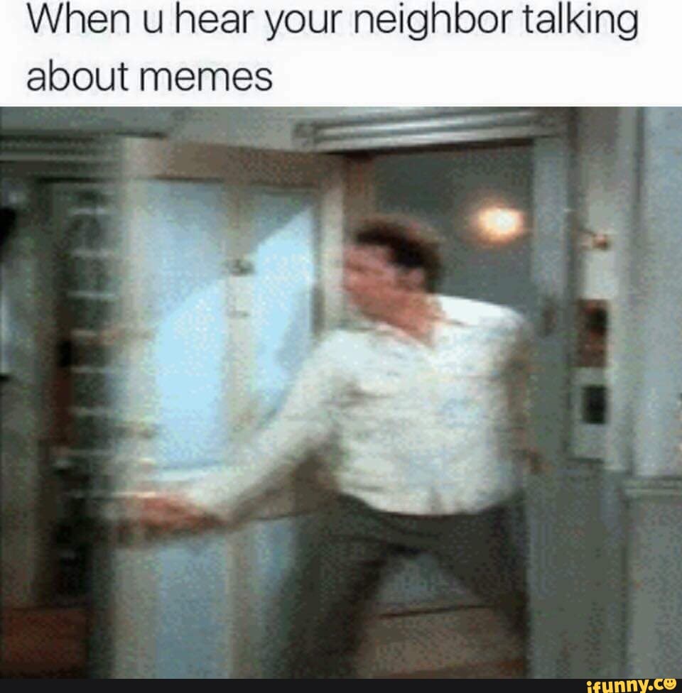 When u hear your neighbor talking about memes - iFunny