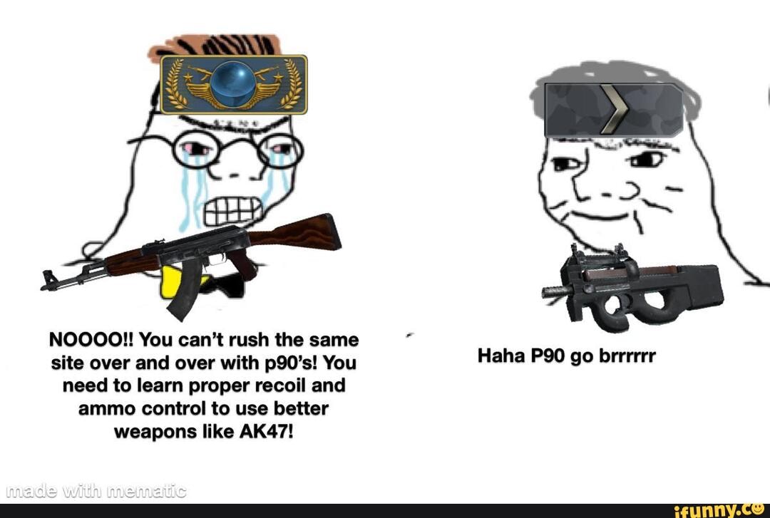 NOOOO!! You can't rush the same site over and over with p90's! You Haha ...