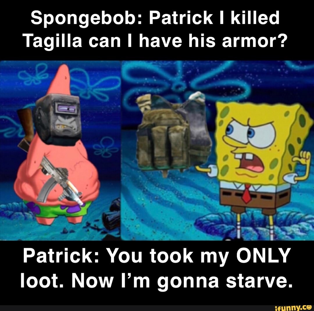 Spongebob: Patrick I killed Tagilla can I have his armor? Patrick: You ...