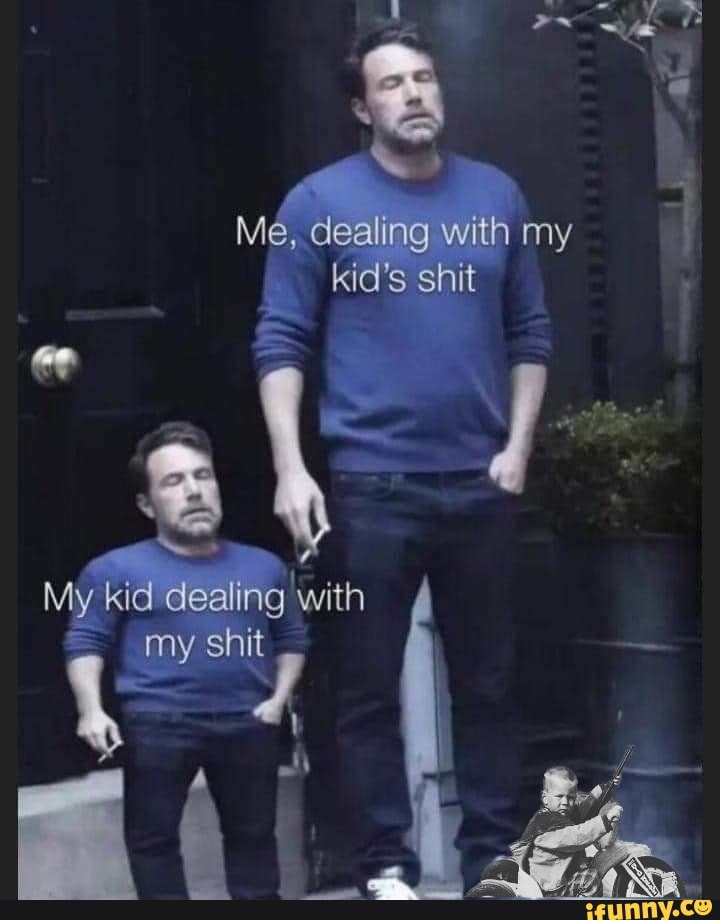 Me, dealing with my kid's shit My kid dealing with shit my - iFunny