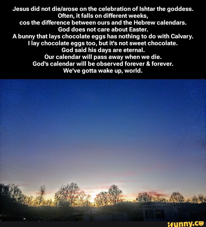 Jesus did not on the celebration of Ishtar the goddess. Often, it falls ...