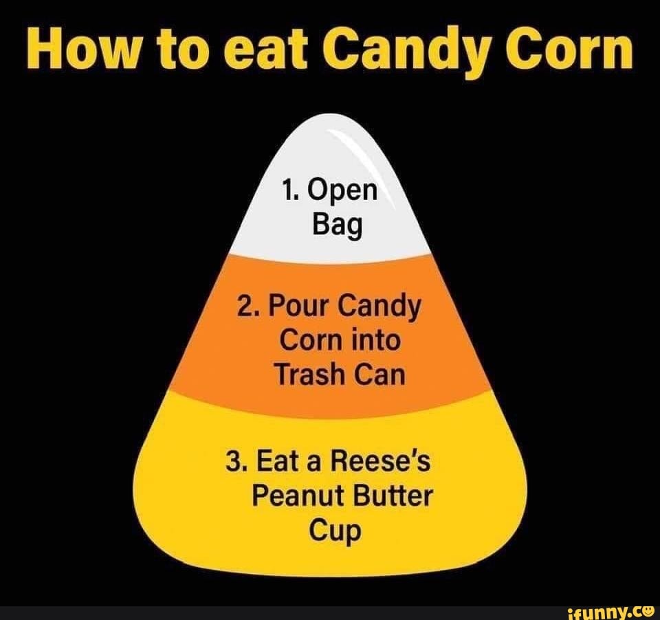 How to eat Candy Corn 1. Open Bag 2. Pour Candy Corn into Trash Can 3 ...