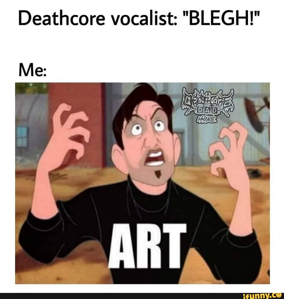 Deathcore vocalist: "BLEGH!" Me: - iFunny