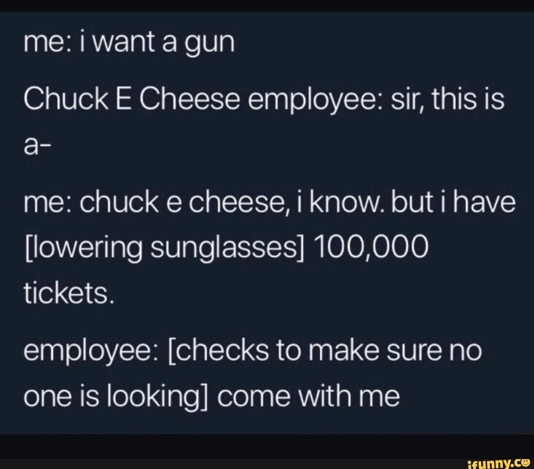 Me: i want a gun Chuck E Cheese employee: sir, this is me: Chuck e ...