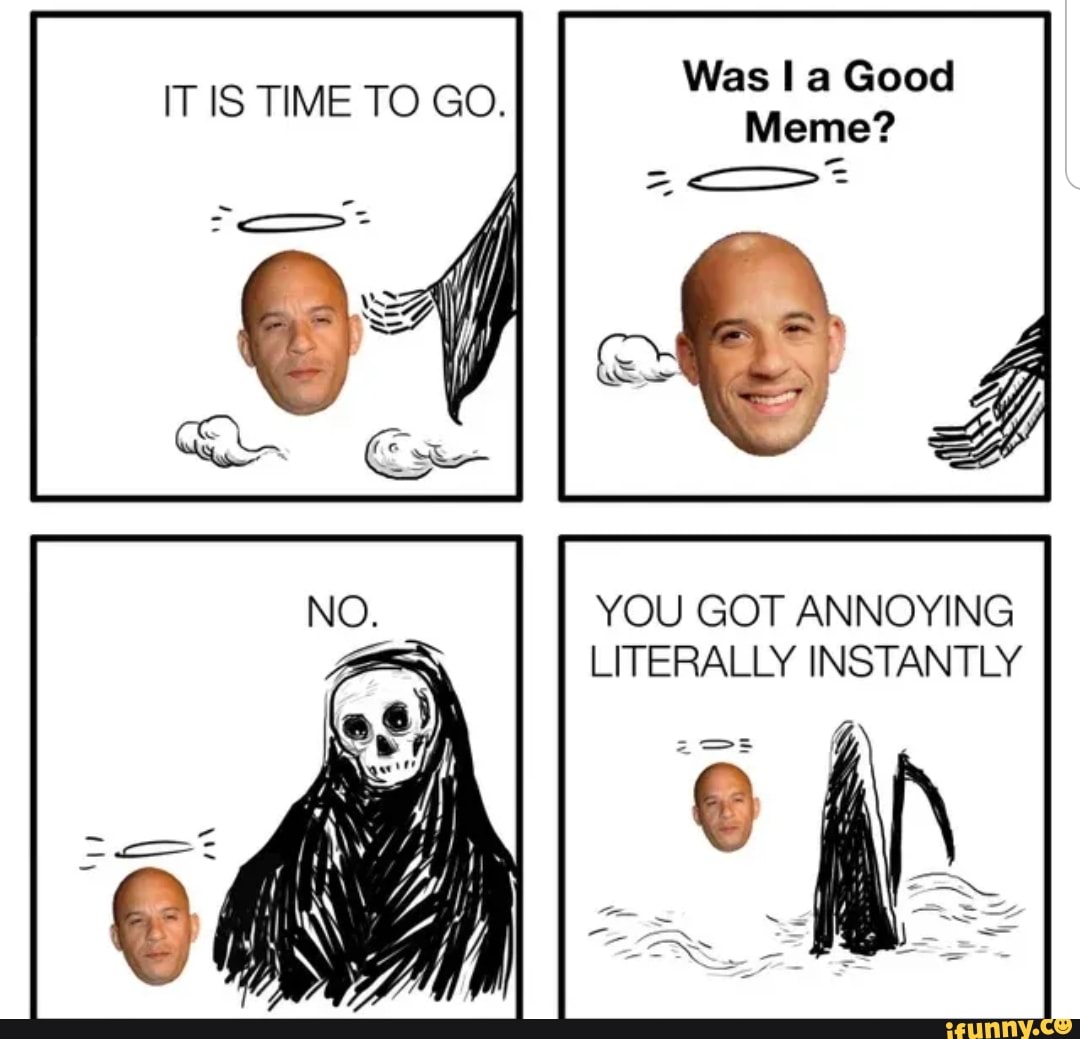 Was I a Good Meme? IT IS TIME TO GO. YOU GOT ANNOYING LITERALLY ...
