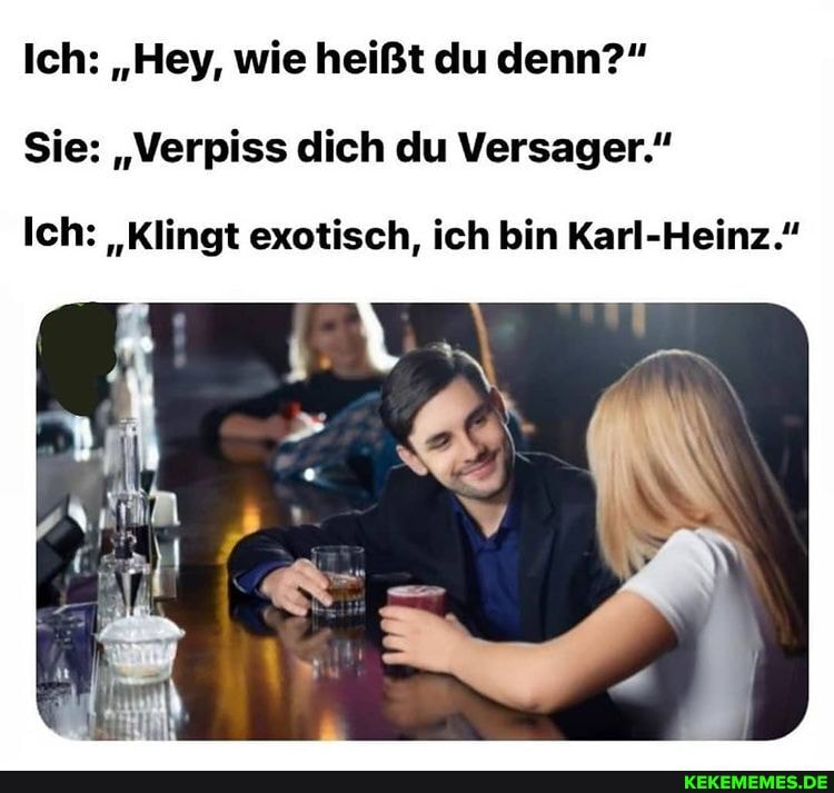 Ich: "Hey, wie heißt du denn?" Sie: "Verpiss dich du Versager." Ich ...