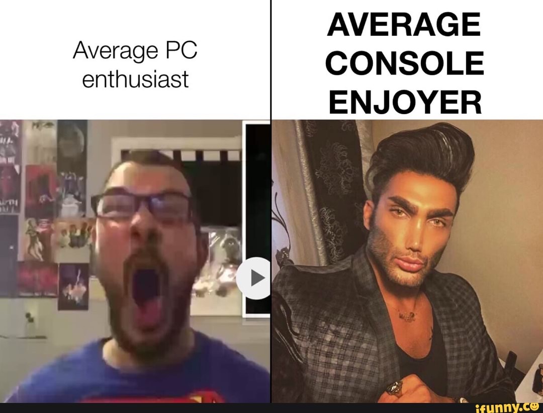 Average PC enthusiast AVERAGE CONSOLE ENJOYER - iFunny