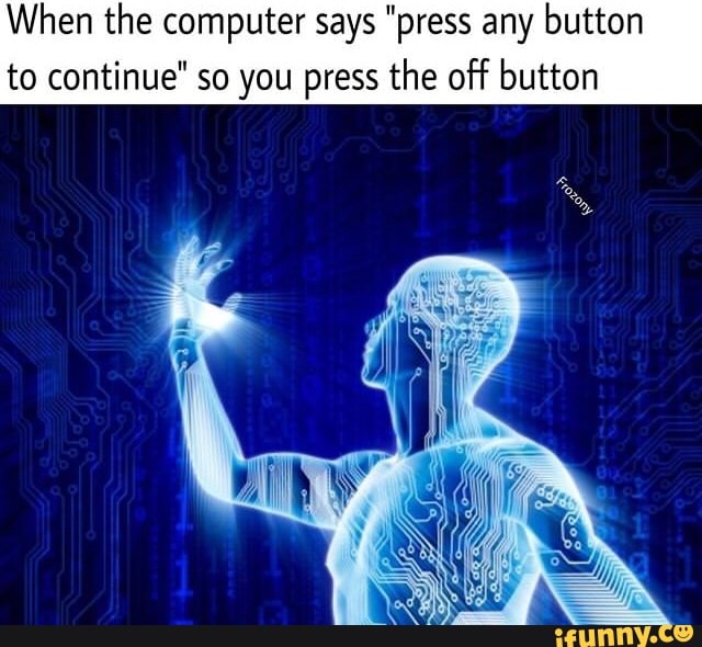 When the computer says "press any button to continue" so you press the ...