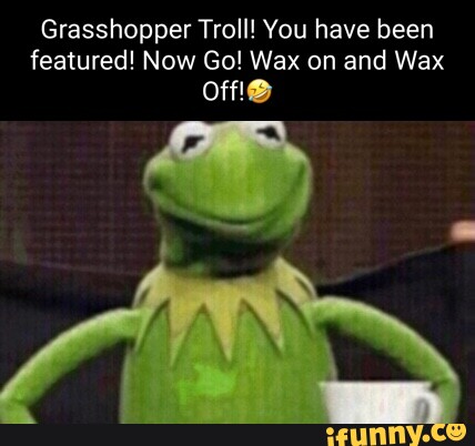 Grasshopper Troll! You have been featured! Now Go! Wax on and Wax Off ...