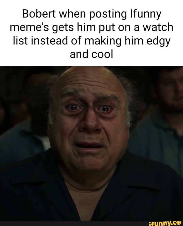 Bobert when posting Ifunny meme's gets him put on a watch list instead ...