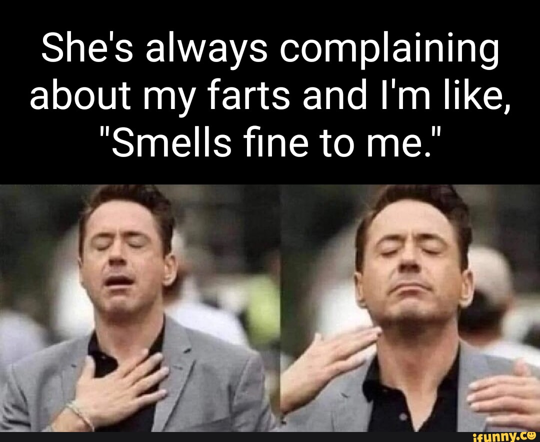 She's always complaining about my farts and I'm like, "Smells fine to ...