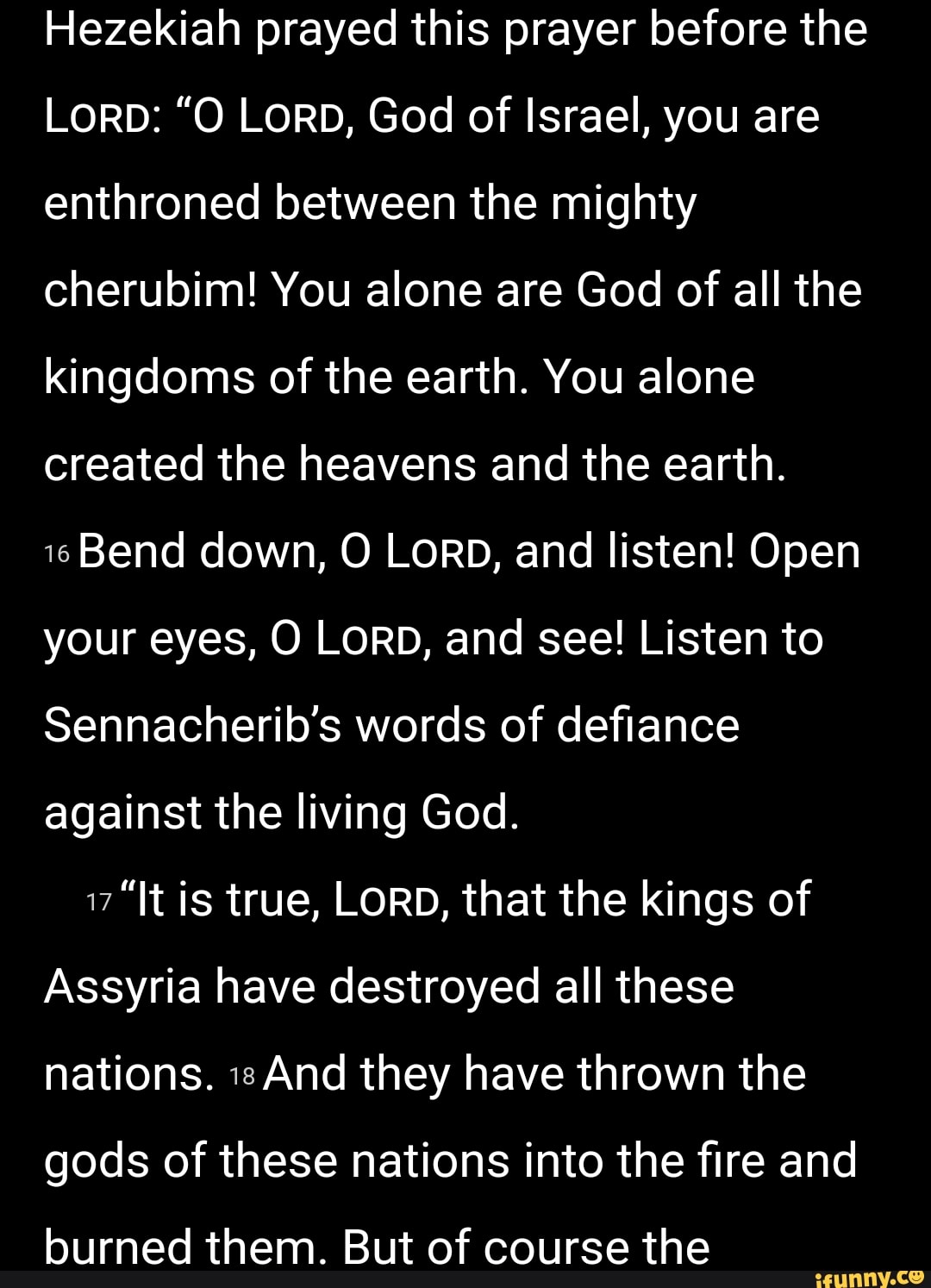 Hezekiah prayed this prayer before the LORD: "O LORD, God of Israel ...