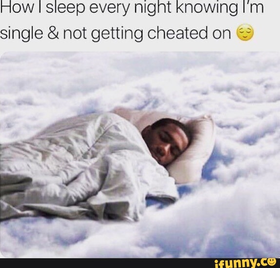 How I sleep every night Knowing I'm single & not getting cheated on ...