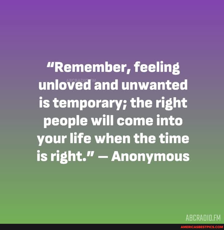 "Remember, feeling unloved and unwanted is temporary; the right people ...