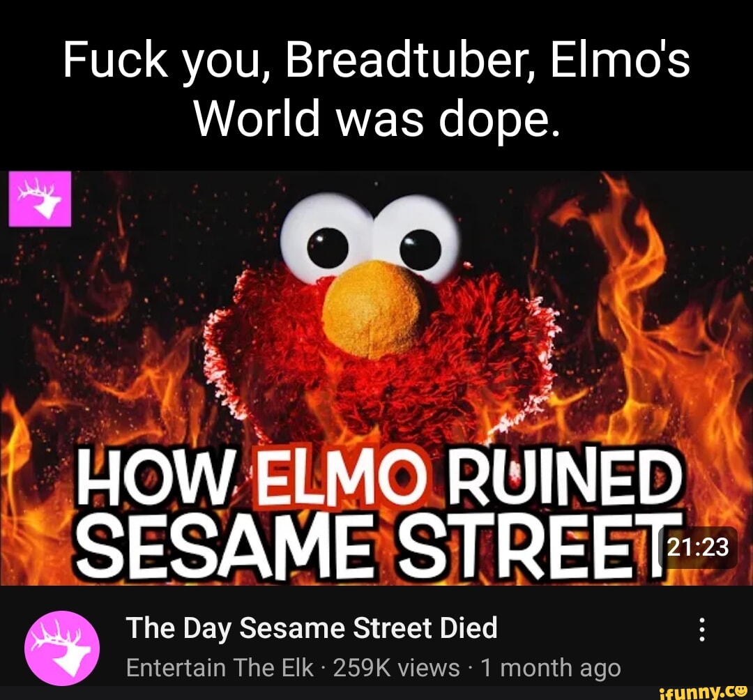 Fuck you, Breadtuber, Elmo's World was dope. HOW. ELMO RUINED SESAME ...