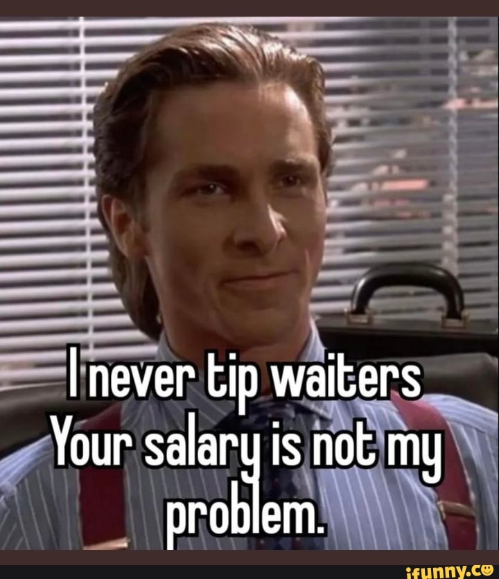 I never tip waiters Your salar is not my problem. - iFunny