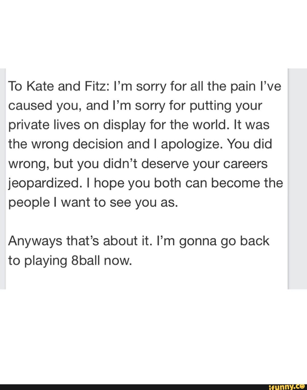 To Kate and Fitz: I'm sorry for all the pain I've caused you, and I'm ...