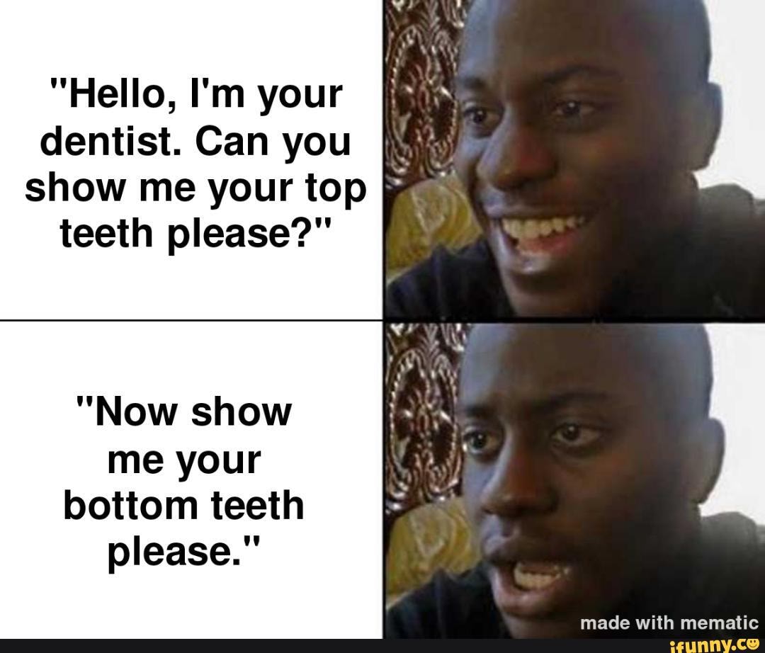 "Hello, I'm your dentist. Can you show me your top teeth please?" "Now ...