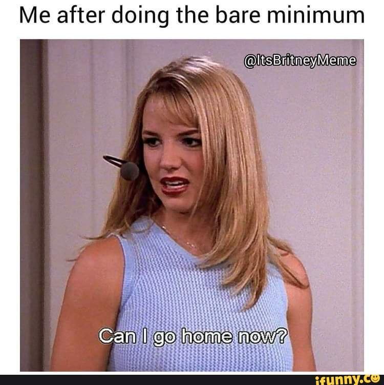 Me after doing the bare minimum iisBritneyMeme Can go home naw? - iFunny