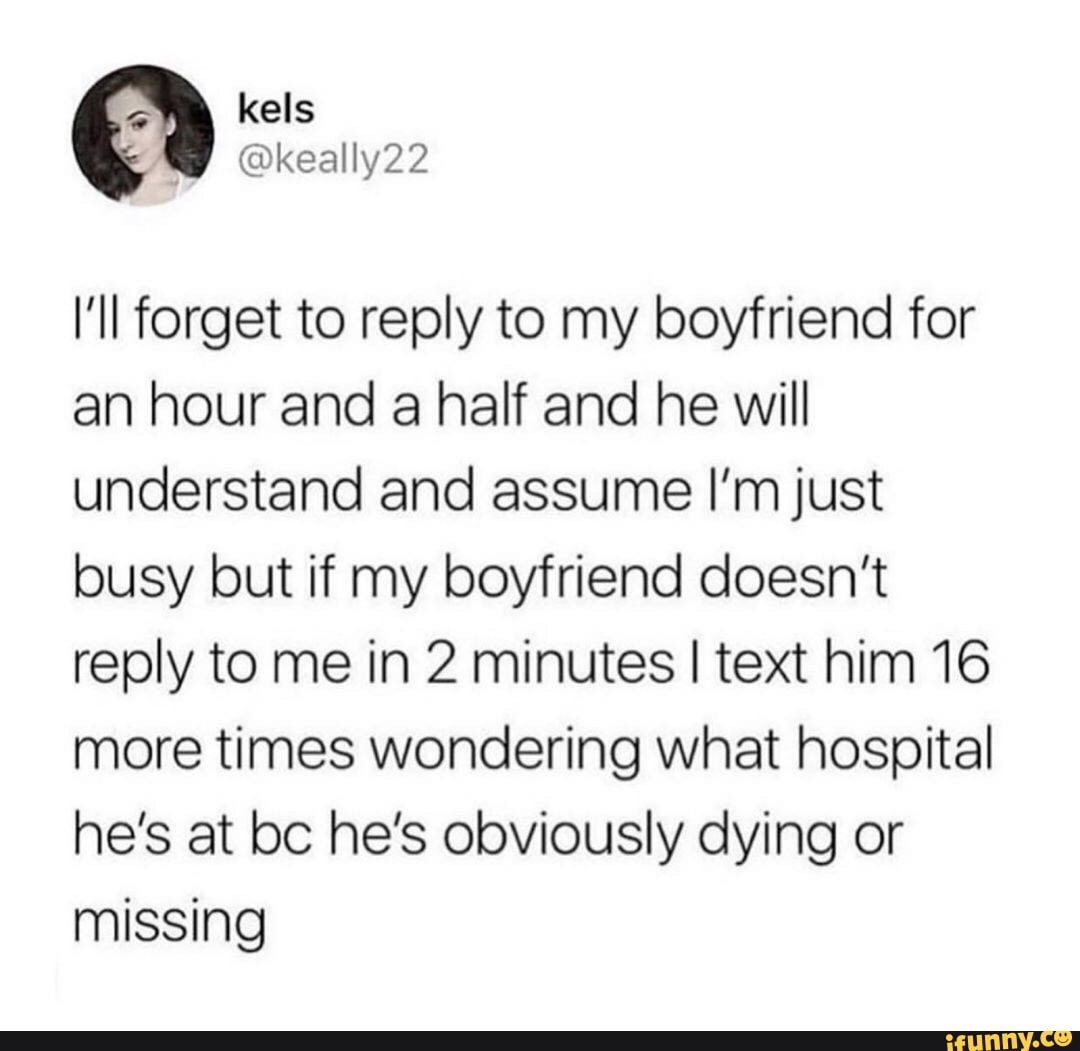 I’ll forget to reply to my boyfriend for an hour and a half and he will ...