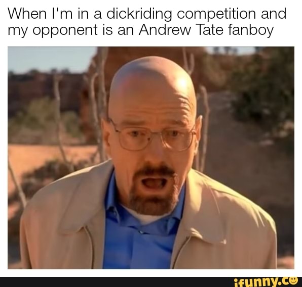 When I'm in a dickriding competition and my opponent is an Andrew Tate ...
