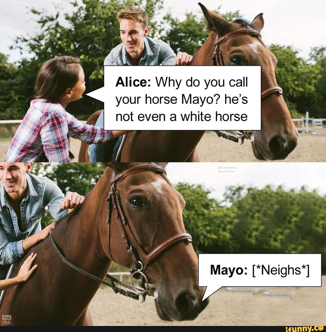 Alice: Why do you call your horse Mayo? he's not even a white horse ...