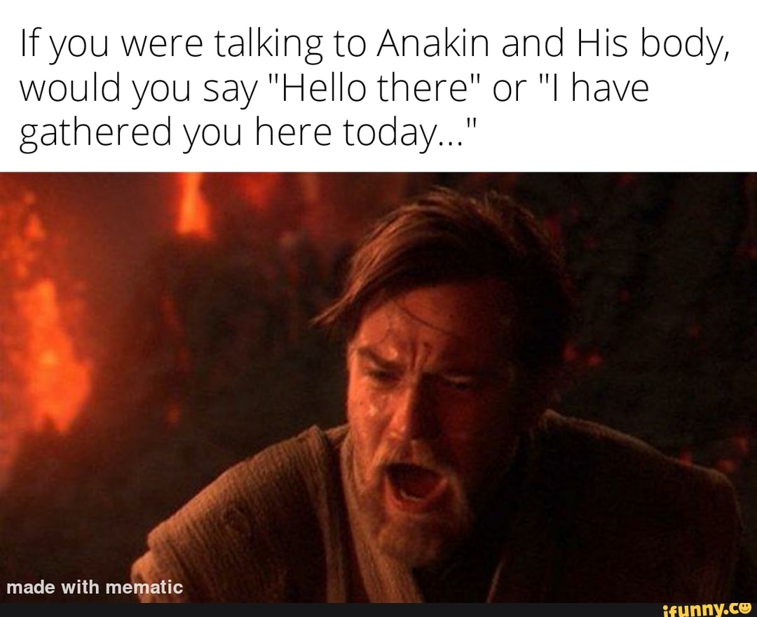 If you were talking to Anakin and His body, would you Say "Hello there ...
