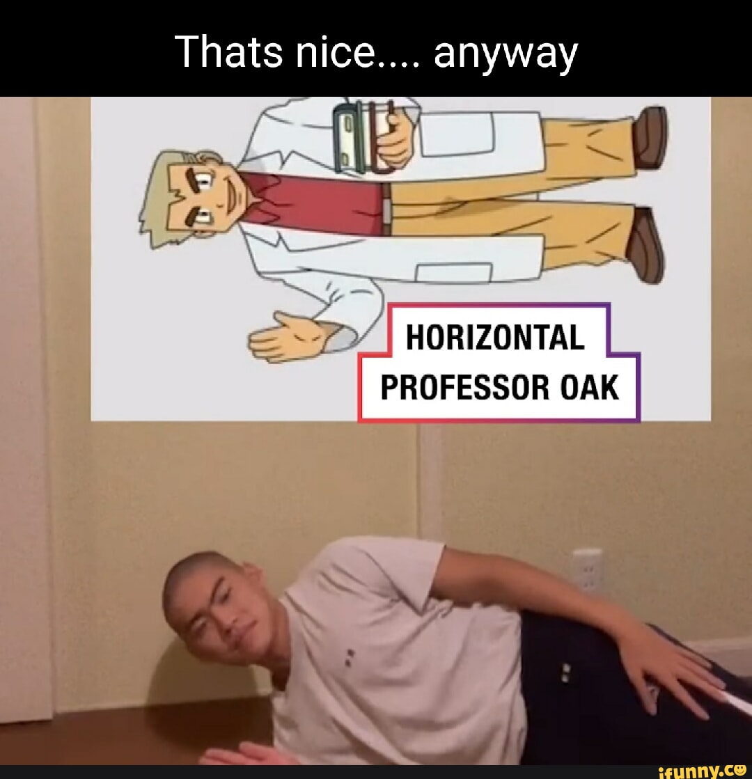 Thats nice.... anyway I HORIZONTAL PROFESSOR OAK - iFunny