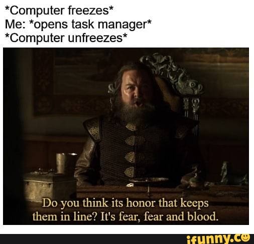 *Computer freezes* Me: *opens task manager“ *Computer unfreezes* “, ‘Do ...