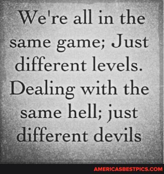 We're all in the same game; Just different levels. Dealing with the same hell; just I different ...