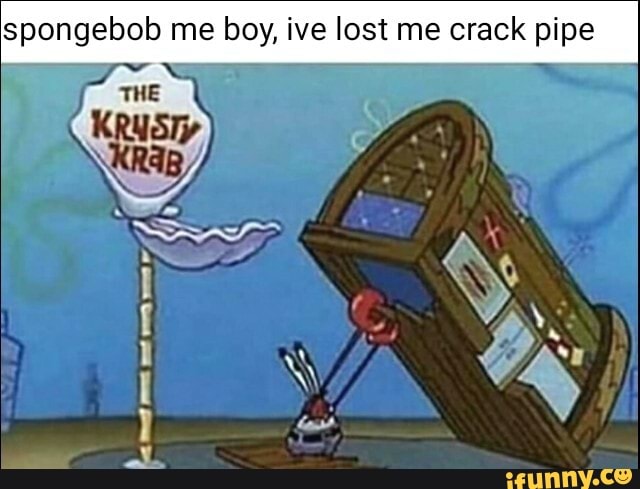 Spongebob me boy, ive lost me crack pipe - iFunny