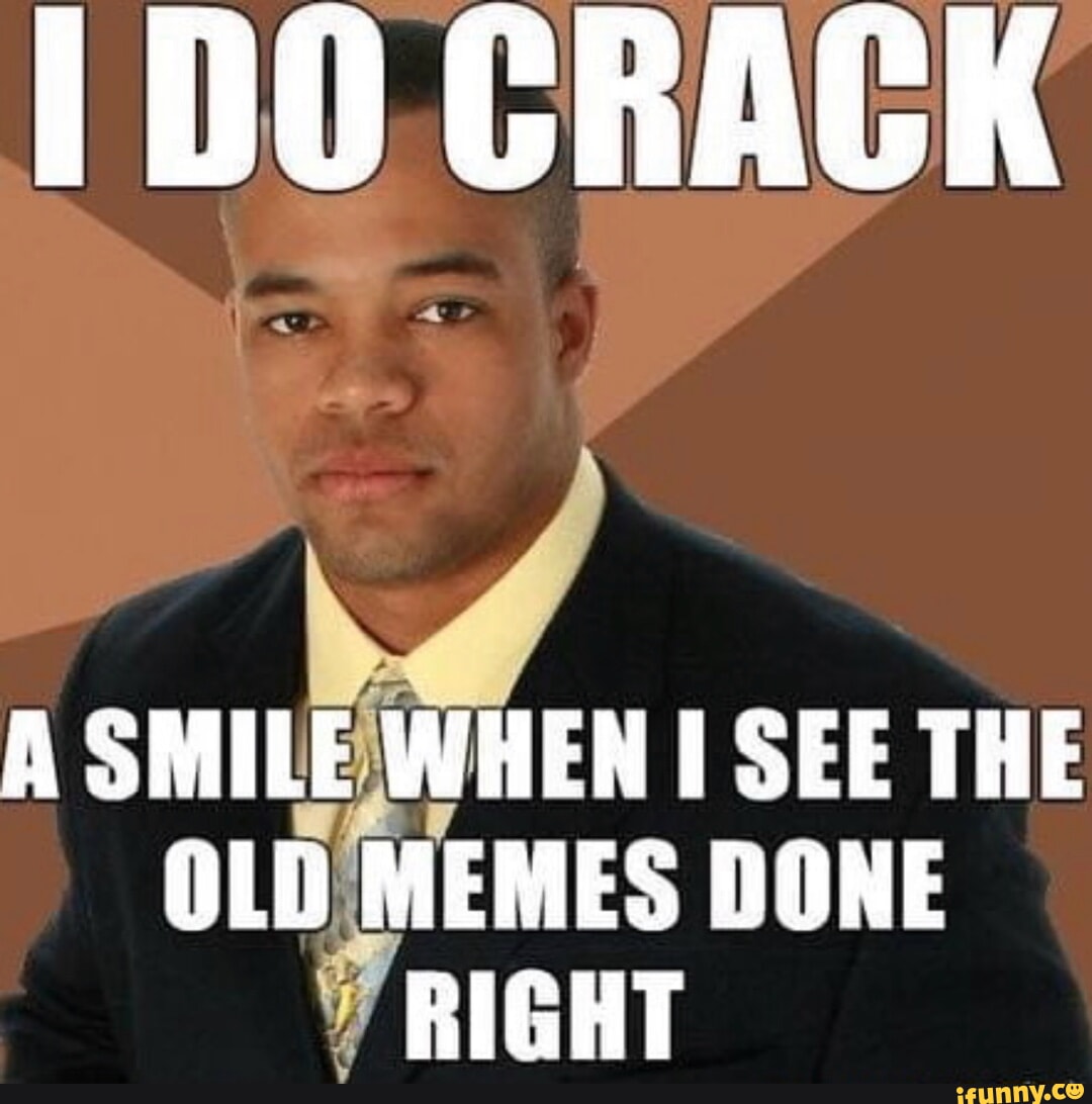 CRACK SMILE WHEN SEE THE OLD MEMES DONE RIGHT - iFunny
