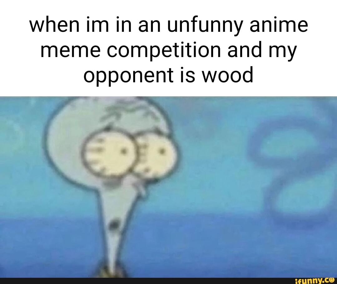 When im in an unfunny anime meme competition and my opponent is wood ...
