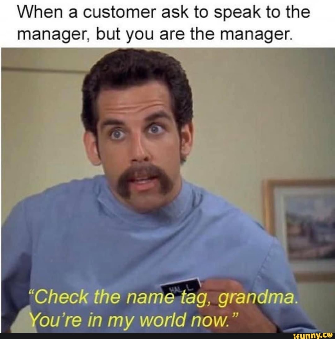 When a customer ask to speak to the manager, but you are the manager ...