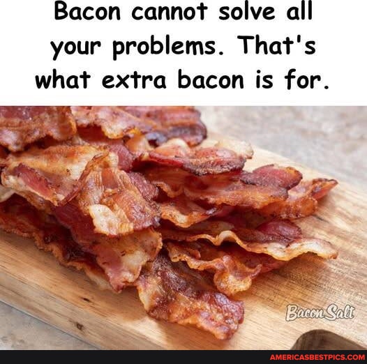 Bacon cannot solve all your problems. That's what extra bacon is for ...