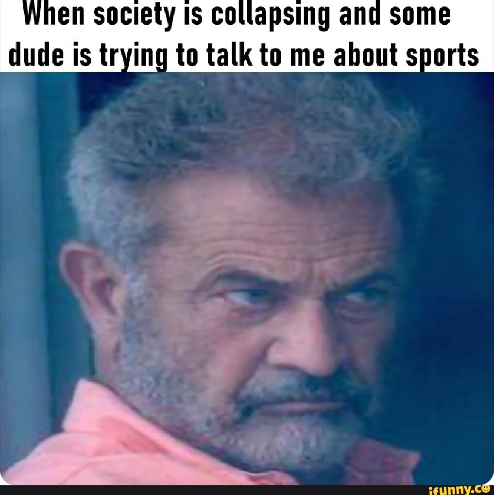 When society is collapsing and some dude is trying to talk to me about ...