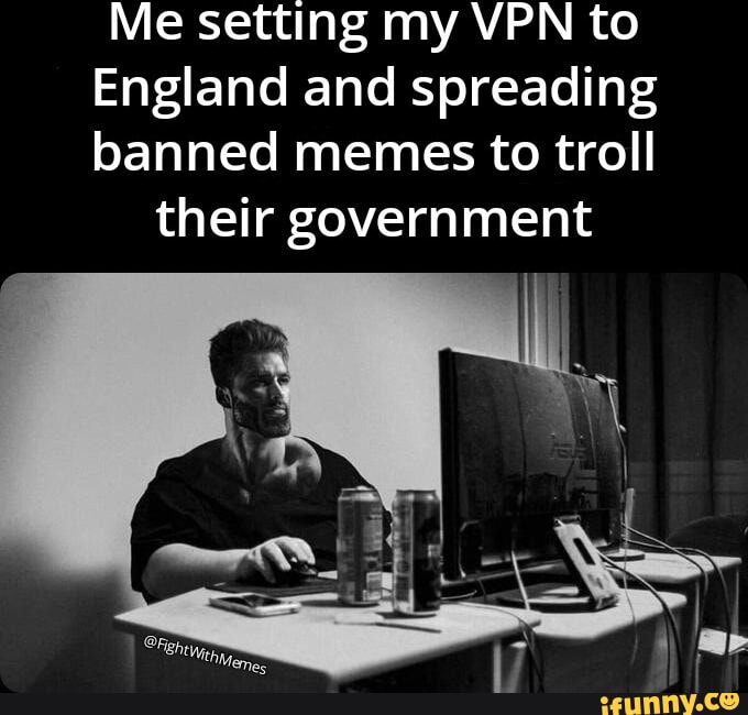 Me setting my VPN to England and spreading banned memes to troll their ...