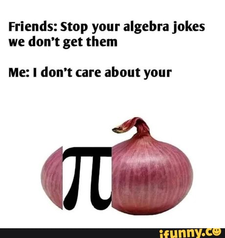A Math Joke - Friends: Stop your algebra jokes we don't get them Me ...