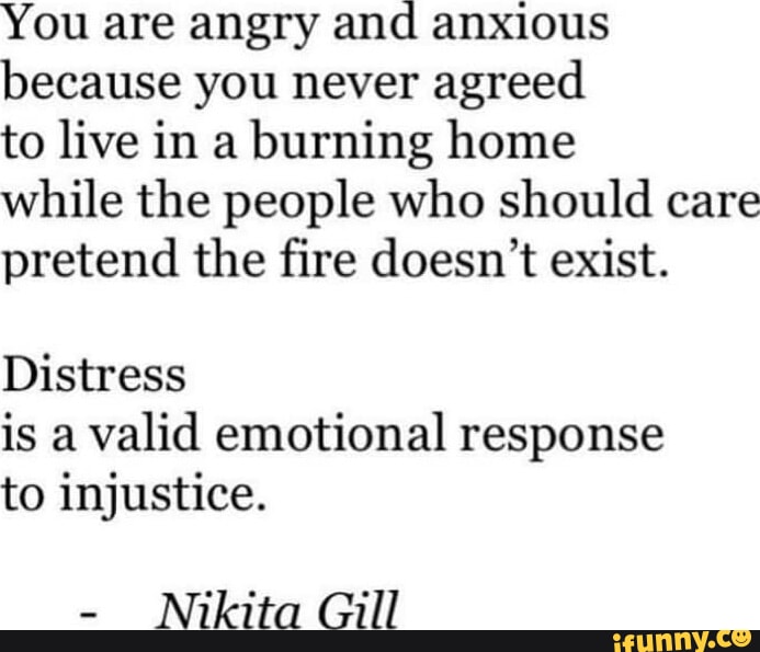 You are angry and anxious because you never agreed to live in a burning ...