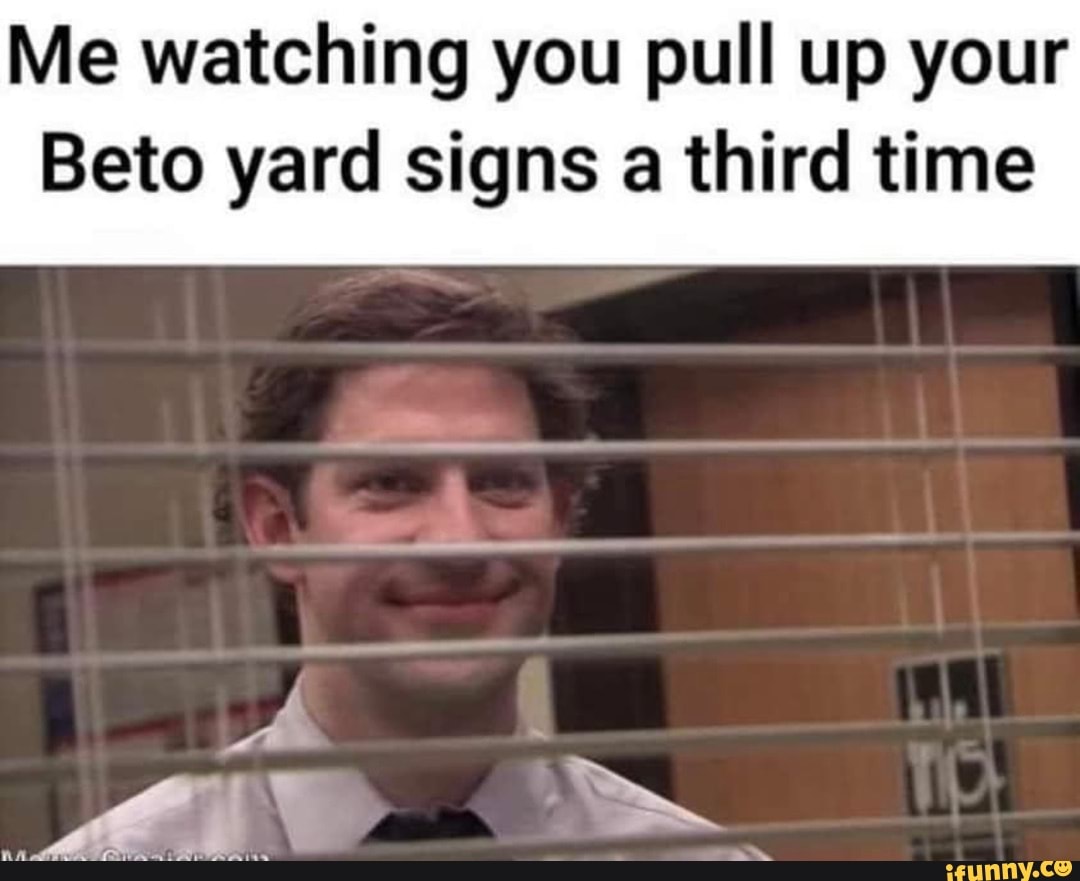 Me watching you pull up your Beto yard signs a third time - iFunny
