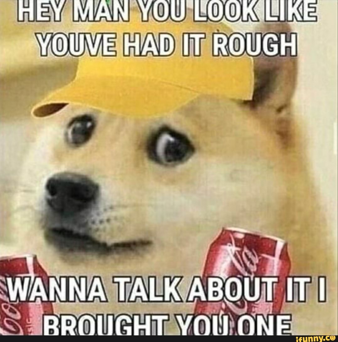 HEY MAN YOU LOOK LIKE YOUVE HAD IT ROUGH WANNA TALK ABOUT IT RPROIGHT ...