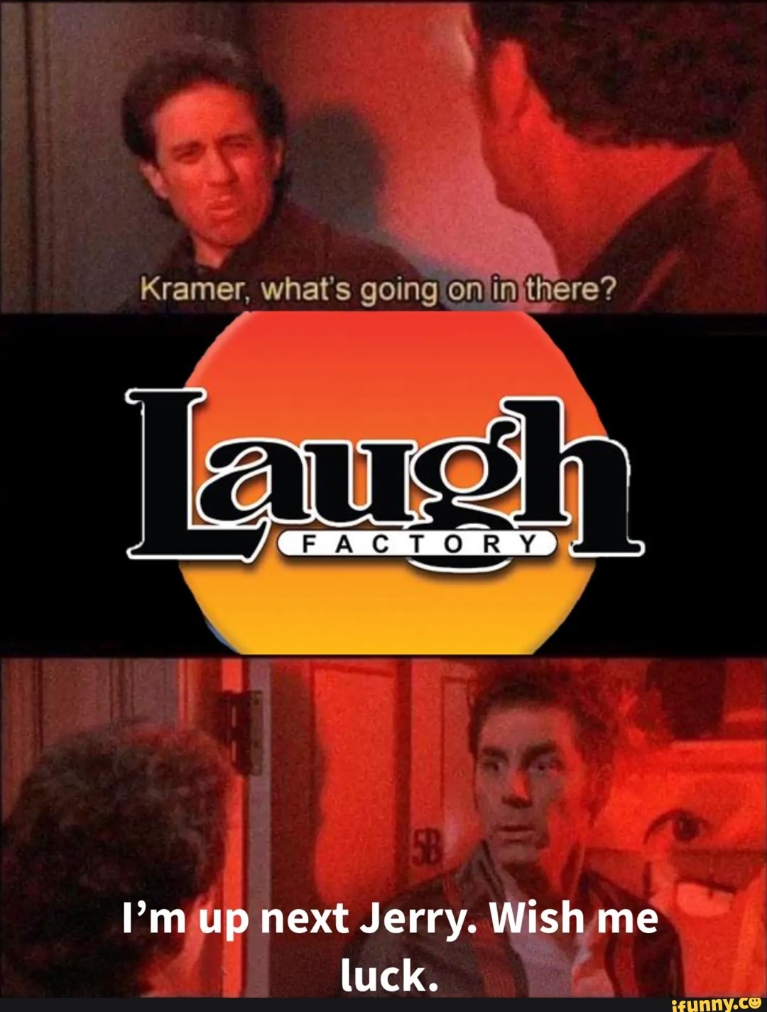 Kramer, what's going on CEACTOR I'm up next Jerry. Wish me luck. - iFunny