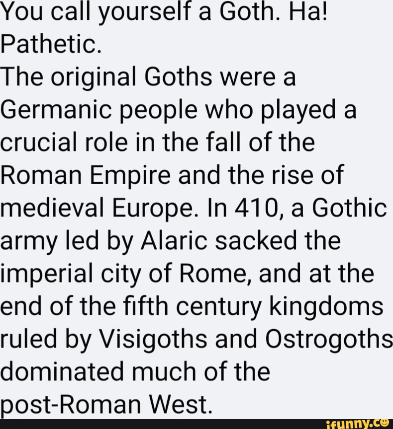 You call yourself a Goth. Ha! Pathetic. The original Goths were a ...