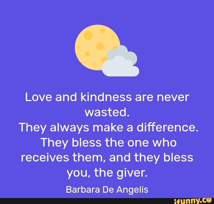 Love and kindness are never wasted. They always make a difference. They ...