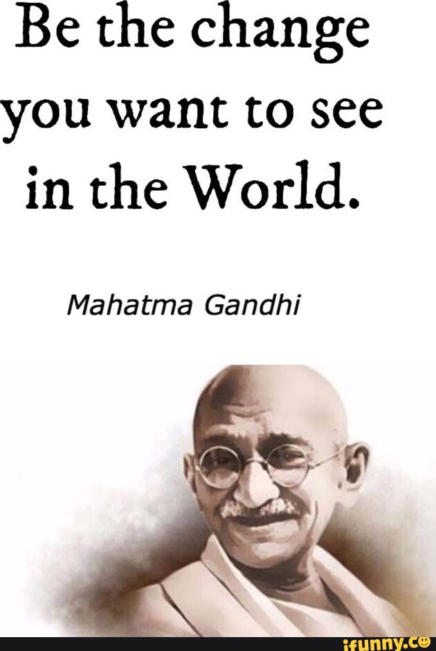 Be the change you want to see in the World. Mahatma Gandhi - iFunny