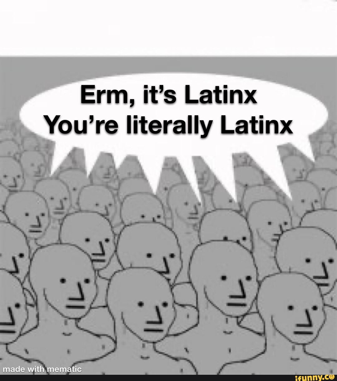 You're literally Latinx made with, mematic - iFunny