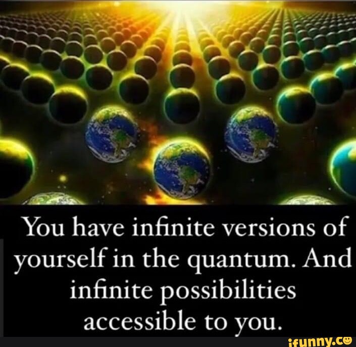You have infinite versions of yourself in the quantum. And infinite ...