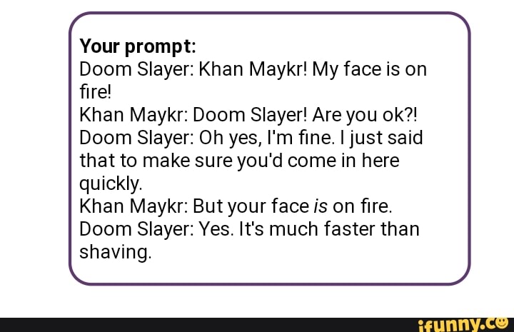 Your prompt: Doom Slayer: Khan Maykr! My face is on fire! Khan Maykr ...