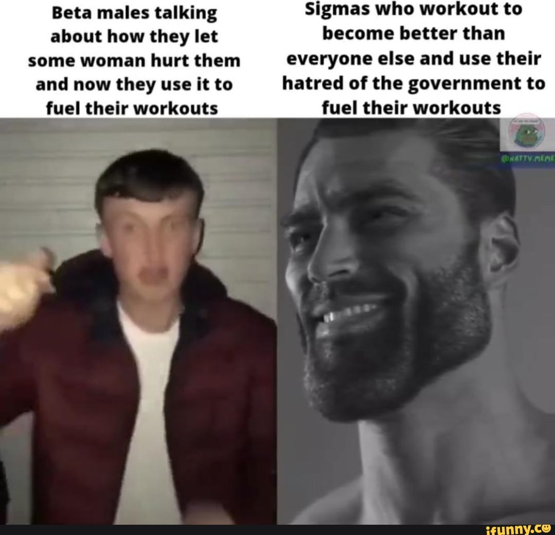 Beta males talking Sigmas who workout to about how they let become ...