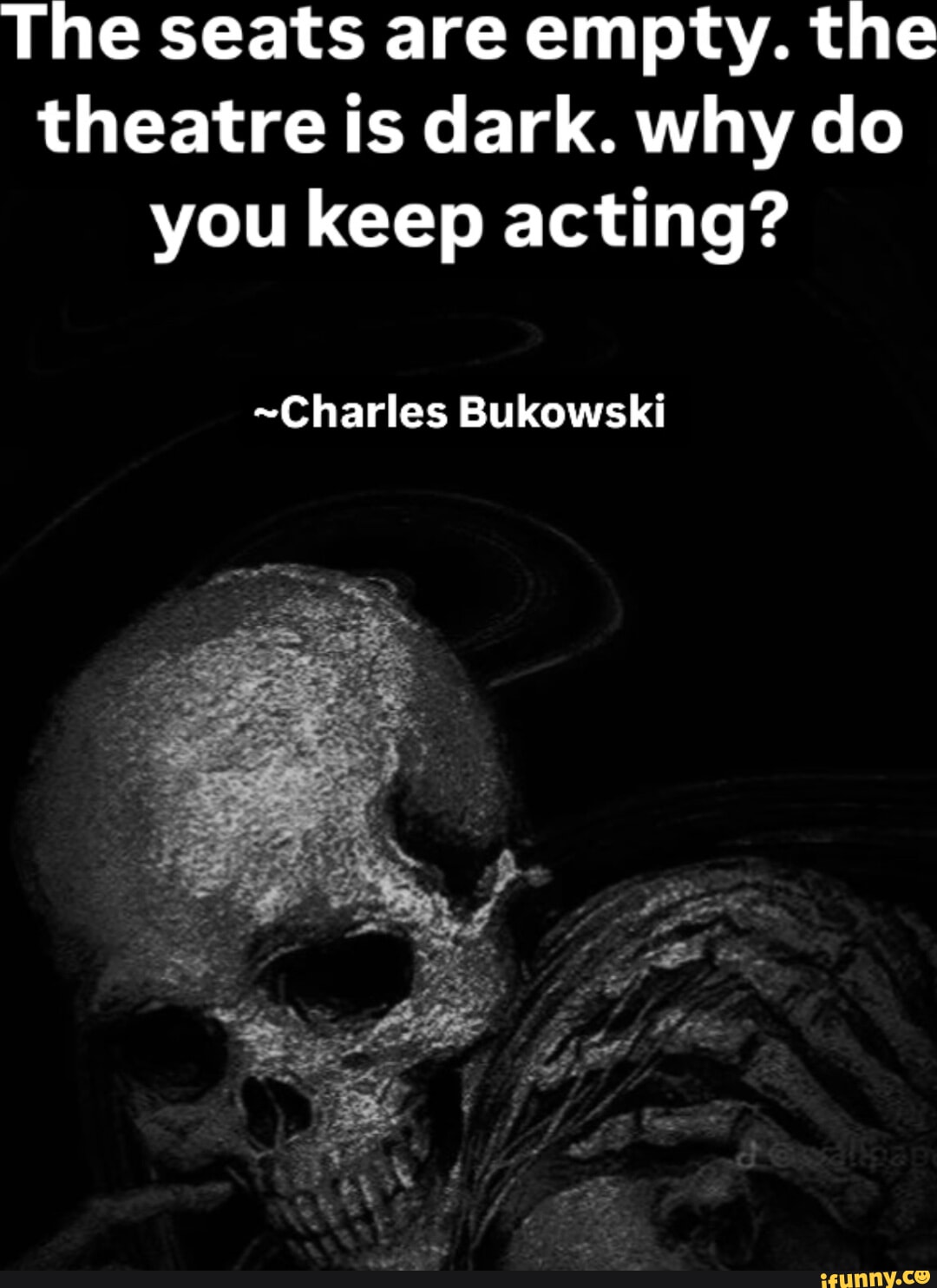 The seats are empty. the theatre is dark. why do you keep acting ...